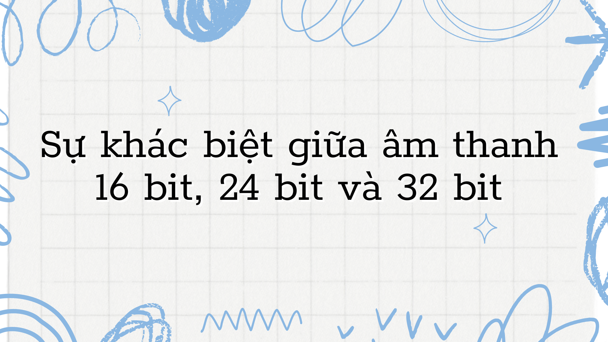 So sánh sự khác biệt giữa âm thanh 16 bit, 24 bit và 32 bit